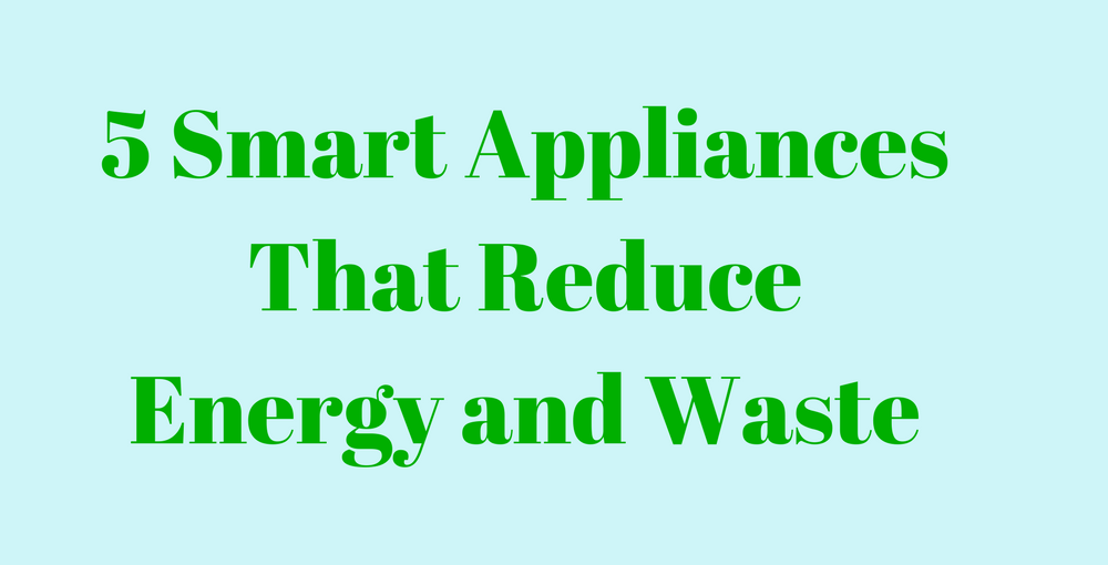 5 Smart Appliances That Reduce Energy & Waste (For Your Home)